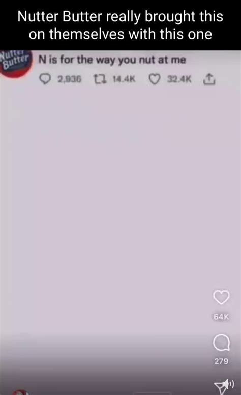 Nutter Butter Really Brought This On Themselves With This One N Is For The Way You Nut At Me 4