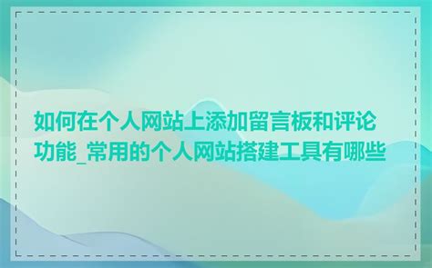 如何在个人网站上添加留言板和评论功能 常用的个人网站搭建工具有哪些