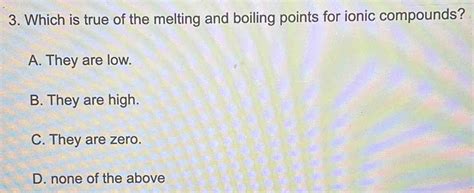 Solved 3 Which Is True Of The Melting And Boiling Points For Ionic Compounds A They Are Low