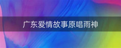 广东爱情故事原唱雨神 广东爱情故事原唱