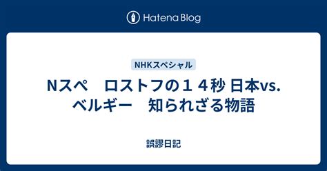 Nスぺ ロストフの14秒 日本vsベルギー 知られざる物語 誤謬日記