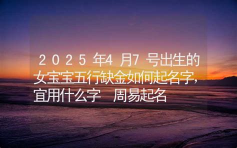 2025年4月7号出生的女宝宝五行缺金如何起名字，宜用什么字 周易起名 姓名起名 合福居算命网