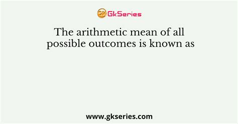 The Arithmetic Mean Of All Possible Outcomes Is Known As