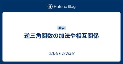 逆三角関数の加法や相互関係 はるもとのブログ