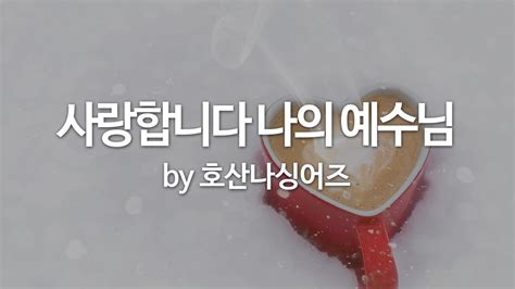 사랑합니다 나의 예수님 By 호산나싱어즈 Youtube