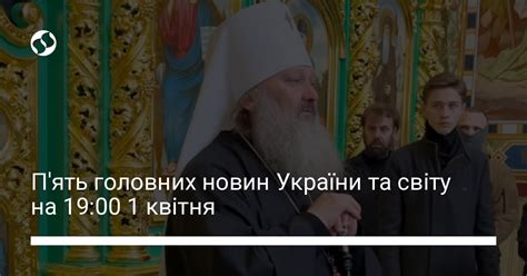 Пять головних новин України та світу на 19 00 1 квітня Новини України