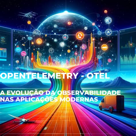 Opentelemetry A Evolução Da Observabilidade Nas Aplicações Modernas
