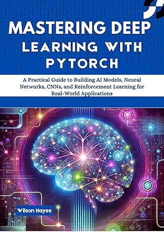 Mastering Deep Learning With Pytorch A Practical Guide To Building Ai Models Neural Networks