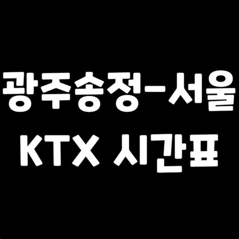 광주송정역에서 서울역 가는 Ktx 시간표 요금 소요시간 예매 광주송정역에서 서울역 가는 Ktx 시간표 요금 소요시간 예매