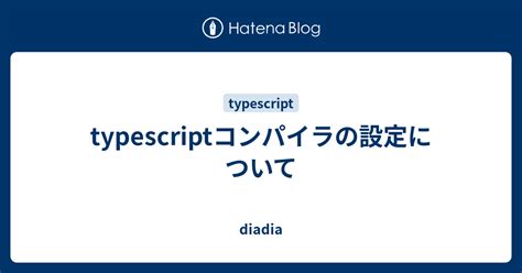 Typescriptコンパイラの設定について Diadia