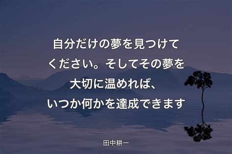 自分だけの夢を見つけてくださいそしてその夢を大切に温めればいつか何かを達成できます 田中耕一