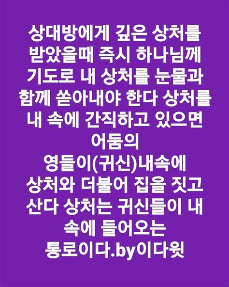 내가 받은 상처들을 하나님께 기도하여 상처들을 뽑아내지 않고 계속 내 속에 간직하면 내 자존감 낮아지고 내가 상대방에게 또 다른