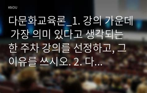 다문화교육론1 강의 가운데 가장 의미 있다고 생각되는 한 주차 강의를 선정하고 그 이유를 쓰시오 2 다문화교육전문가 역량의 각 영역을 정리한 후 전문가로서의
