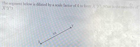 Solved The Segment Below Is Dilated By A Scale Factor Of 4 To Form