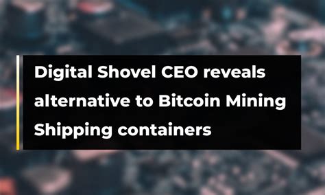 Digital Shovel Ceo Reveals Alternative To Bitcoin Mining Shipping Containers Cryptotvplus
