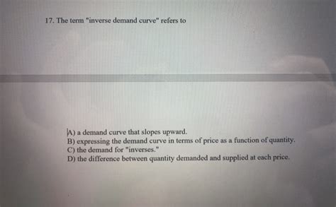 Solved 17 The Term Inverse Demand Curve Refers To A A Chegg Com