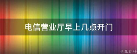 电信营业厅早上几点开门 业百科