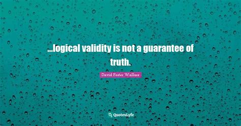 Logical Validity Is Not A Guarantee Of Truth Quote By David Foster Wallace Quoteslyfe