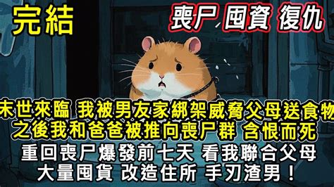 【完結 囤資】末世來臨 男友綁架我威脅我父母來送食物 之後又將我和爸爸推給喪尸。重回喪尸爆發前七天 看我聯合父母 大量囤貨 改造住所 手刃渣男！ 末日 末世 小說推文 囤貨 伴睡 一口氣看完