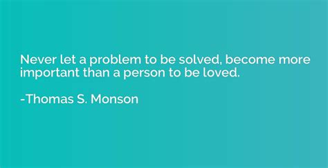 Never Let A Problem To Be Solved Become More Important Than A Person