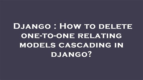 Django How To Delete One To One Relating Models Cascading In Django Youtube