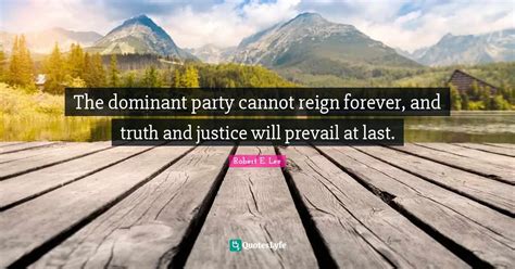 The Dominant Party Cannot Reign Forever And Truth And Justice Will Pr Quote By Robert E Lee