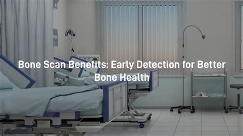 Bone Scan Benefits Early Detection For Better Bone Health