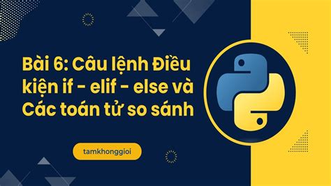 Bài 6 Câu lệnh Điều kiện if elif else và Các toán tử so sánh trong