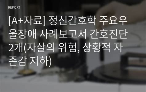 A자료 정신간호학 주요우울장애 사례보고서 간호진단 2개자살의 위험 상황적 자존감 저하 레포트