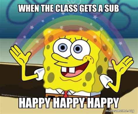 When The Class Gets A Sub Happy Happy Happy Rainbow Spongebob Meme Generator