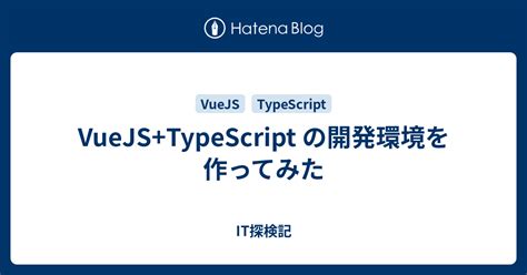 Vuejstypescript の開発環境を作ってみた It探検記