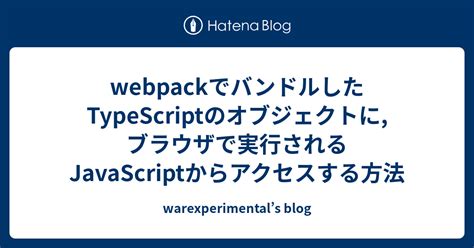 Webpackでバンドルしたtypescriptのオブジェクトに ブラウザで実行されるjavascriptからアクセスする方法