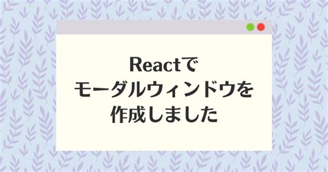 reactでモーダルウィンドウを作成しました【react createportal】 えむ家のメモ帳