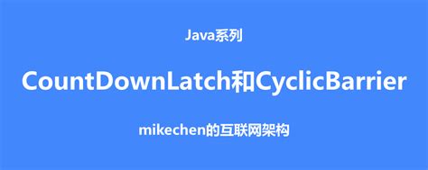 Countdownlatch和cyclicbarrier区别与原理图解 Mikechen