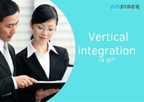 Vertical Integration Là Gì Ưu Nhược điểm Và Sự Khác Biệt Với Horizontal Integration