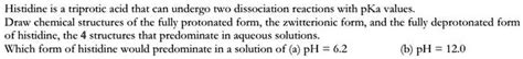 Histidine Is A Triprotic Acid That Can Undergo Two Dissociation Reactions With Pka Values Draw