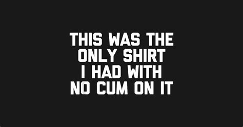 This Was The Only Shirt I Had With No Cum On It Funny T Shirt