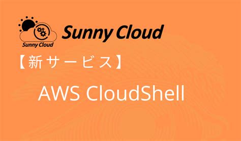 【新サービス】aws Cloudshellがリリース Sunnycloud