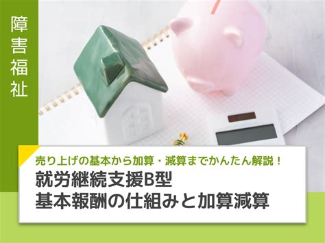 就労継続支援B型基本報酬の仕組みと加算減算一覧2021年度報酬改定対応