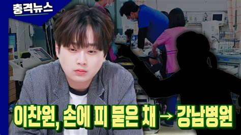 강남병원에서 이찬원 피 묻은 손으로 응급실 문 앞에서 몸을 떨었다 끊임없이 욕을 하는 여성 그놈 Xx버리겠다 경찰 3명 나타나 이찬원을 끌려갔다 무슨 일