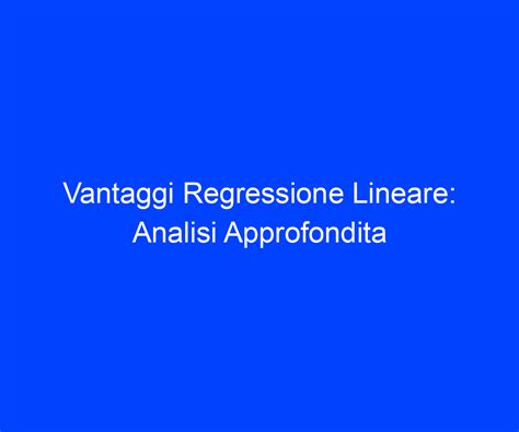Vantaggi Regressione Lineare Analisi Approfondita