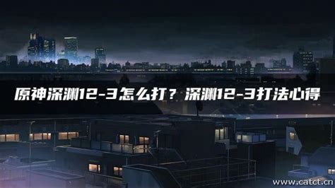 原神深渊12 3怎么打？深渊12 3打法心得 牛呀游戏网