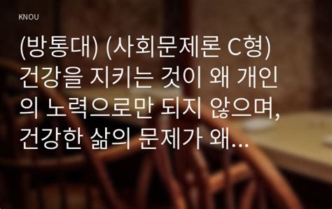 방통대 사회문제론 C형 건강을 지키는 것이 왜 개인의 노력으로만 되지 않으며 건강한 삶의 문제가 왜 사회문제로서 취급되어야 하는지에 관해 구체적인 사례를 들어