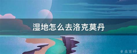 湿地怎么去洛克莫丹 业百科