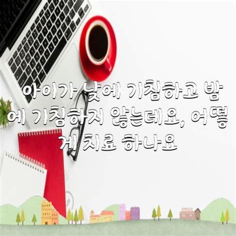 아이가 낮에 기침하고 밤에 기침하지 않는데요 어떻게 치료 하나요