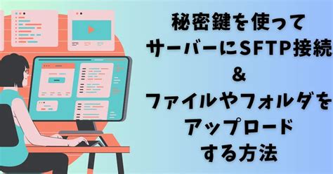 秘密鍵でサーバーにsftp接続する方法：ファイルフォルダを安全にアップロード！