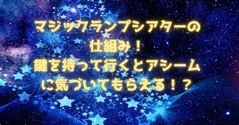マジックランプシアターの仕組み！鍵を持って行くとアシームに気づいてもらえる！？ 日常向上ハピネス上等！