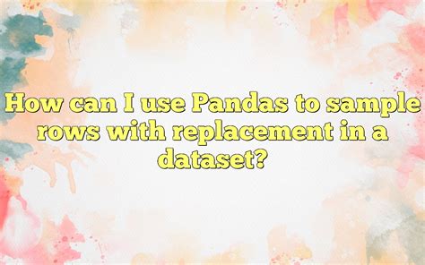 How Can I Use Pandas To Sample Rows With Replacement In A Dataset