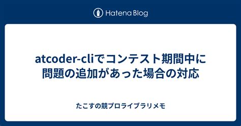 Atcoder Cliでコンテスト期間中に問題の追加があった場合の対応 たこすの競プロライブラリメモ