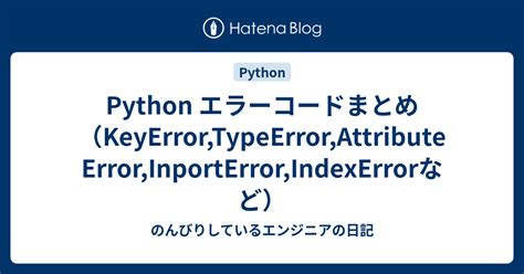 Python エラーコードまとめ（keyerrortypeerrorattributeerrorinporterrorindexerrorなど） のんびりしているエンジニアの日記